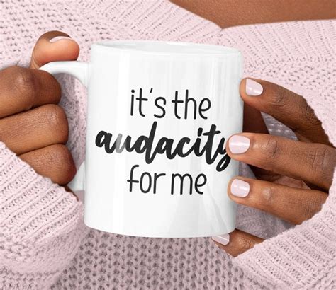 Its The Audacity For Me Mug Audacity Mug The Audacity Mug