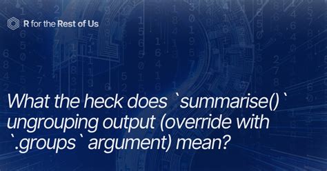 What The Heck Does `summarise` Ungrouping Output Override With