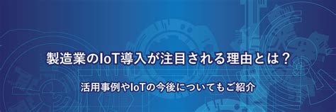 製造業のIoT導入が注目される理由とは活用事例やIoTの今後についてもご紹介