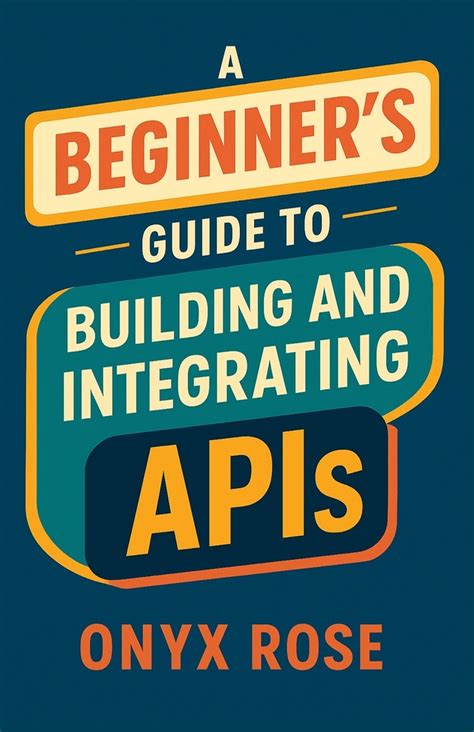 a beginner s guide to building and integrating apis a book by onyx rose