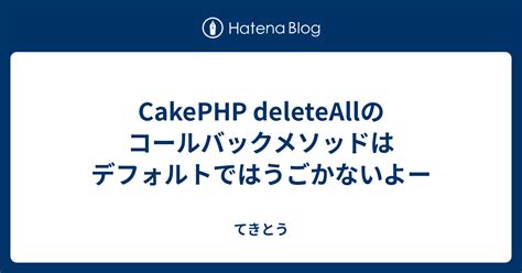 Cakephp Deleteallのコールバックメソッドはデフォルトではうごかないよー てきとう
