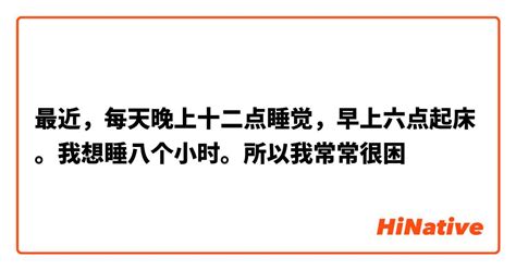 最近，每天晚上十二点睡觉，早上六点起床。我想睡八个小时。所以我常常很困 Hinative