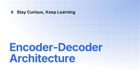 Encoder Decoder Architecture Stay Curious Keep Learning