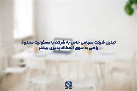 تبدیل شرکت سهامی خاص به شرکت با مسئولیت محدود راهی به سوی انعطاف‌پذیری