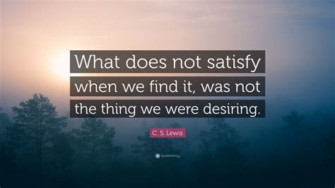 C S Lewis Quote “what Does Not Satisfy When We Find It Was Not The