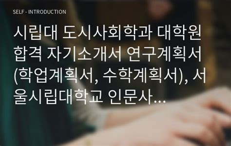 시립대 도시사회학과 대학원 합격 자기소개서 연구계획서 학업계획서 수학계획서 서울시립대학교 인문사회계열 도시사회학과 우수 합격 자소서 원서 서울시립대 지원 동기 졸업