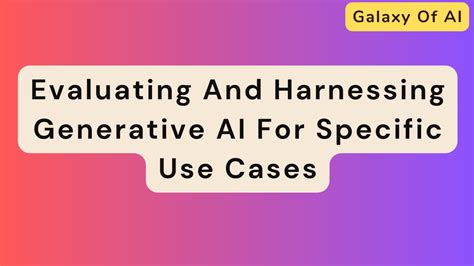 Evaluating And Harnessing Generative Ai For Specific Use Cases