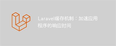Laravel缓存机制：加速应用程序的响应时间 美云