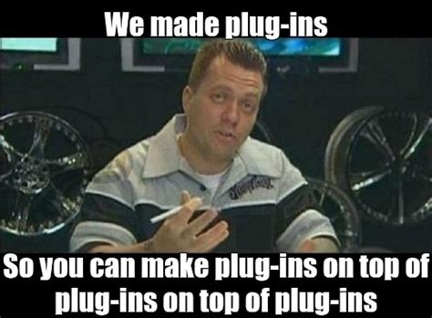 Meme We Made Plug Ins So You Can Make Plug Ins On Top Of Plug Ins On