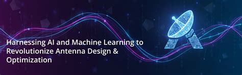 Harnessing Ai And Machine Learning To Revolutionize Antenna Design And Optimization