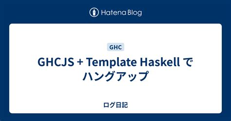 Ghcjs Template Haskell でハングアップ ログ日記