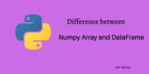 Difference Between Pandas Dataframe And Numpy Arrays AskPython