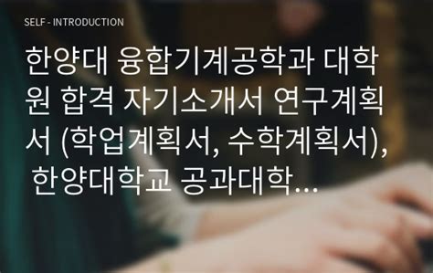 한양대 융합기계공학과 대학원 합격 자기소개서 연구계획서 학업계획서 수학계획서 한양대학교 공과대학 융합기계공학과 우수 합격 자소서 원서 지원 동기 졸업 진로 계획 자기소개서