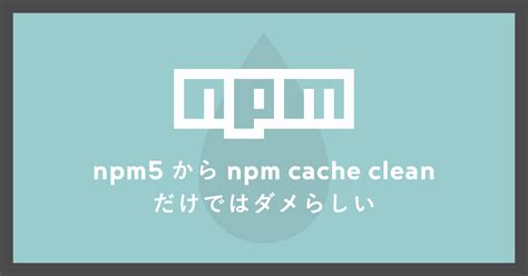 npm5からnpm cache cleanだけではダメらしい2001Y s Blog