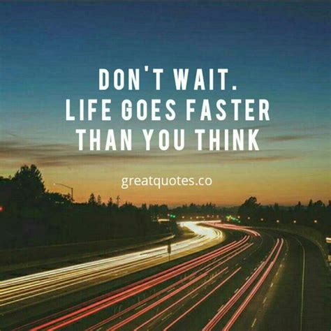 Dont Wait Life Goes Faster Than You Think Read More