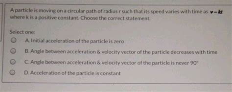 A Particle Is Moving On A Circular Path Of Radius R Such That Its Speed Varies With Time As V K