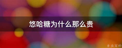 悠哈糖为什么那么贵 业百科
