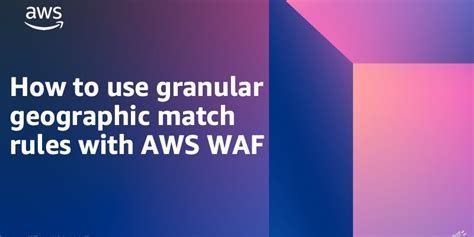 How To Use Granular Geographic Match Rules With Aws Waf Aws Security Blog
