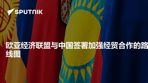 欧亚经济联盟与中国签署加强经贸合作的路线图 2023年2月18日 俄罗斯卫星通讯社