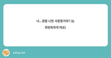 너 정말 나만 사랑할거야 눈 희번득하게 떠요 Peing 질문함