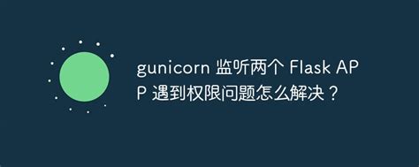 Gunicorn 监听两个 Flask App 遇到权限问题怎么解决？ 米云