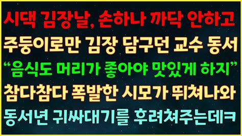 반전신청사연 시댁 김장날 손하나 까닥 안하고 주둥이로 김장 담구던 교수 동서 음식도 머리가 좋아야 맛있게 하지 참다참다 폭발한 시모가 뛰쳐나와 동서년 귀싸대기를