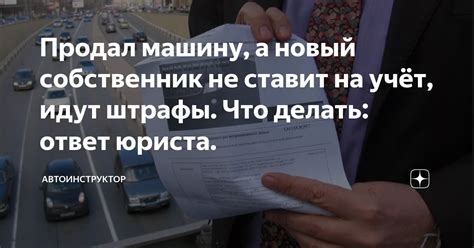Продал машину а новый собственник не ставит на учёт идут штрафы Что делать ответ юриста