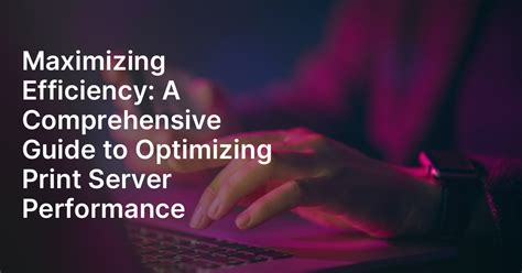 Maximizing Efficiency A Comprehensive Guide To Optimizing Print Server