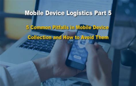 Mobile Device Logistics Part 55 Common Pitfalls In Mobile Device Collection And How To Avoid