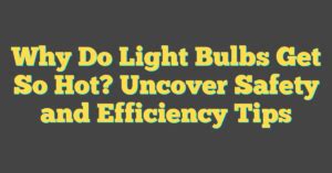 Why Do Light Bulbs Get So Hot Uncover Safety And Efficiency Tips