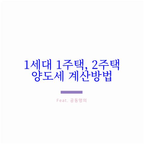부동산 1세대 1주택 2주택 양도세 계산방법 Feat 고가주택 공동명의 네이버 블로그