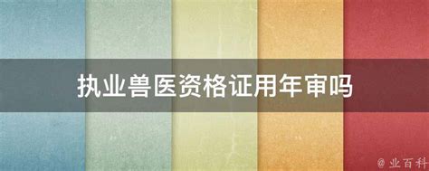 执业兽医资格证用年审吗 业百科