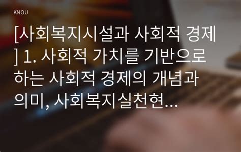 사회복지시설과 사회적 경제 1 사회적 가치를 기반으로 하는 사회적 경제의 개념과 의미 사회복지실천현장에서의 중요성을 작성하시오1p 2 내가 사는 지역의 사회적