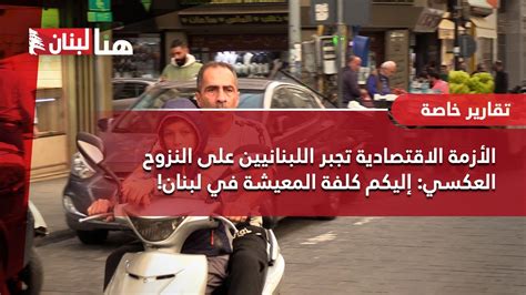 هنا لبنان الأزمة الاقتصادية تجبر اللبنانيين على النزوح العكسي إليكم
