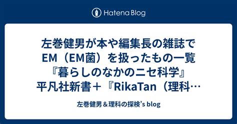 B 左巻健男が本や編集長の雑誌でem（em菌）を扱ったもの一覧 『暮らしのなかのニセ科学』平凡社新書＋『rikatan（理科の探検）』誌