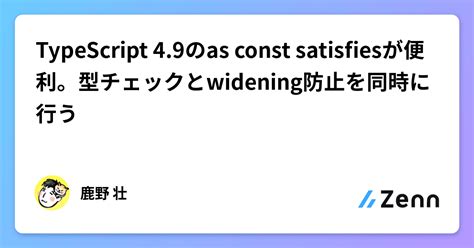 Typescript 49のas Const Satisfiesが便利。型チェックとwidening防止を同時に行う