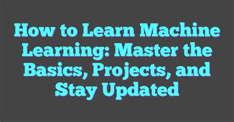 How To Learn Machine Learning Master The Basics Projects And Stay Updated
