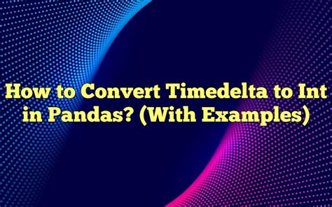 How To Convert Timedelta To Int In Pandas With Examples