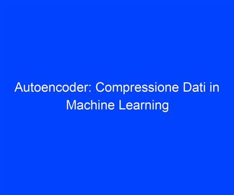 Autoencoder Compressione Dati In Machine Learning
