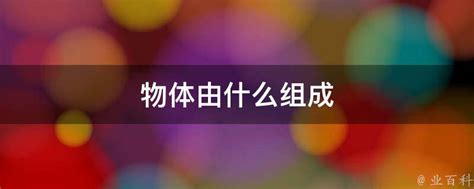 物体由什么组成 业百科