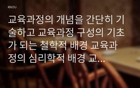 교육과정의 개념을 간단히 기술하고 교육과정 구성의 기초가 되는 철학적 배경 교육과정의 심리학적 배경 교육과정의 사회학적 배경을 각각 구체적으로 기술하시오 아이즈너 교육과정