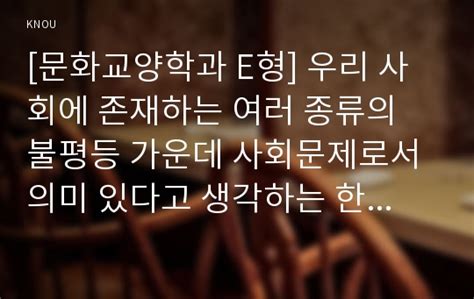 문화교양학과 E형 우리 사회에 존재하는 여러 종류의 불평등 가운데 사회문제로서 의미 있다고 생각하는 한 가지를 골라서 그 불평등이 더 심화되고 있는지 아니면 완화되고