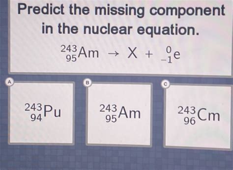 Predict The Missing Component In The Nuclear Equation 95243amto X 10e A B C