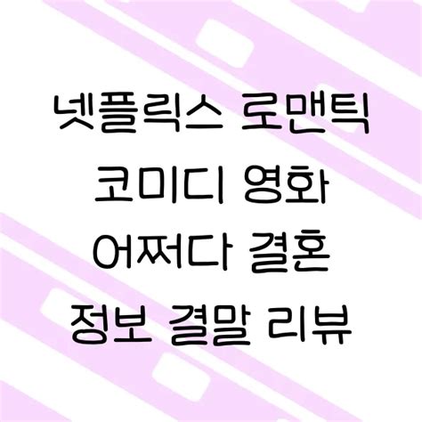 넷플릭스 로맨틱 코미디 영화 어쩌다 결혼 정보 결말 리뷰