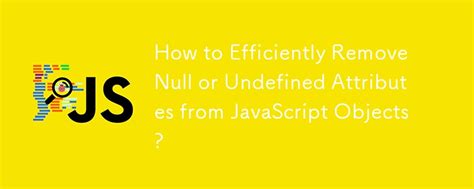 如何有效地從 javascript 物件中刪除 null 或未定義的屬性？ js教程 php中文網