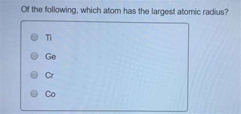Solved Of The Following Which Atom Has The Largest Atomic Chegg Com