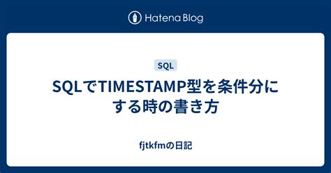 Sqlでtimestamp型を条件分にする時の書き方 Fjtkfmの日記
