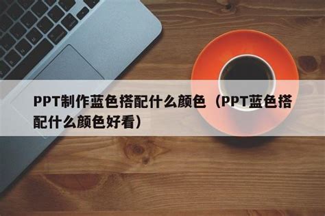 Ppt 蓝色搭配什么颜色（ppt蓝色搭配什么颜色好看）ppt问答ppt之友