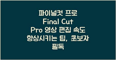 파이널컷 프로 Final Cut Pro 영상 편집 속도 향상시키는 팁 초보자 필독