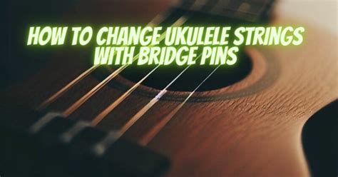 How To Change Ukulele Strings With Bridge Pins All For Turntables